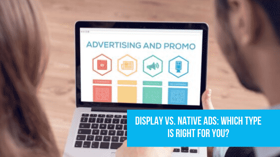 Display Vs. Native Ads: Which is Right for You?